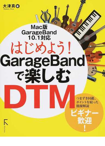 はじめよう！GarageBandで楽しむDTM Mac版GarageBand 10．1対応の通販/大津 真 - 紙の本：honto本の通販ストア
